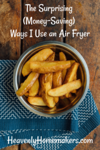 The Surprising (Money-Saving) Ways I Use an Air Fryer | Heavenly Homemakers